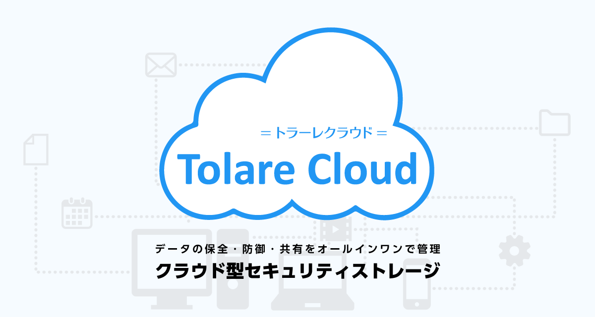 トラーレクラウド Tolare Cloud – データの保全・防御・共有をオールインワンで管理 クラウド型セキュリティストレージ
